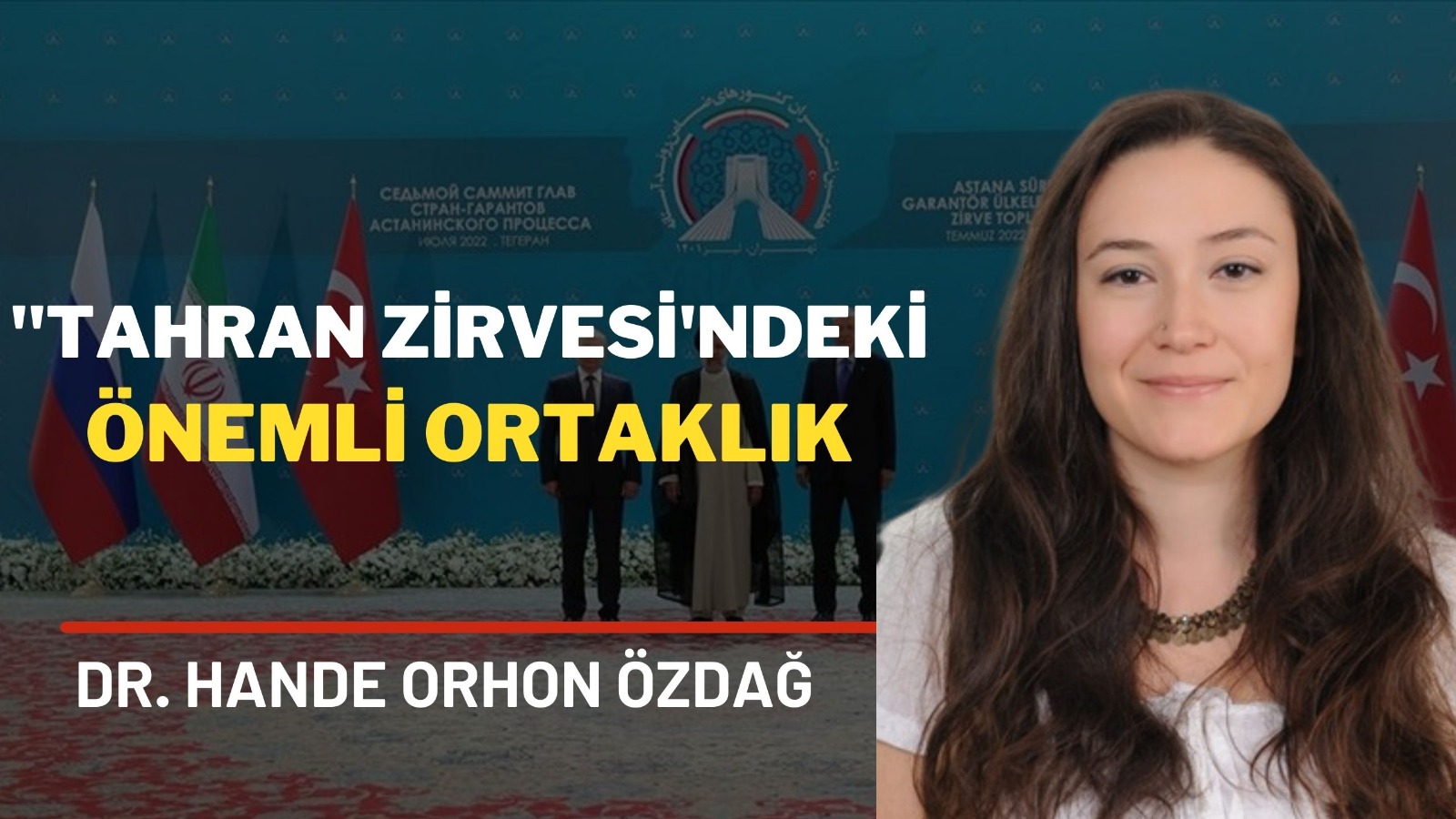 Akademisyen Dr. Hande Orhon Özdağ:“Tahran Zirvesi’ndeki önemli ortaklık ...